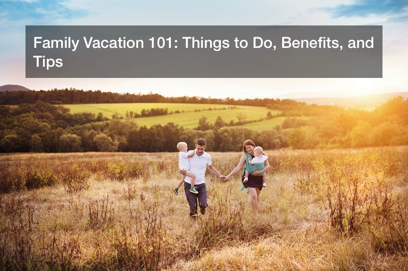 Family Vacation 101: Things to Do, Benefits, and Tips - Summer Travel Tips